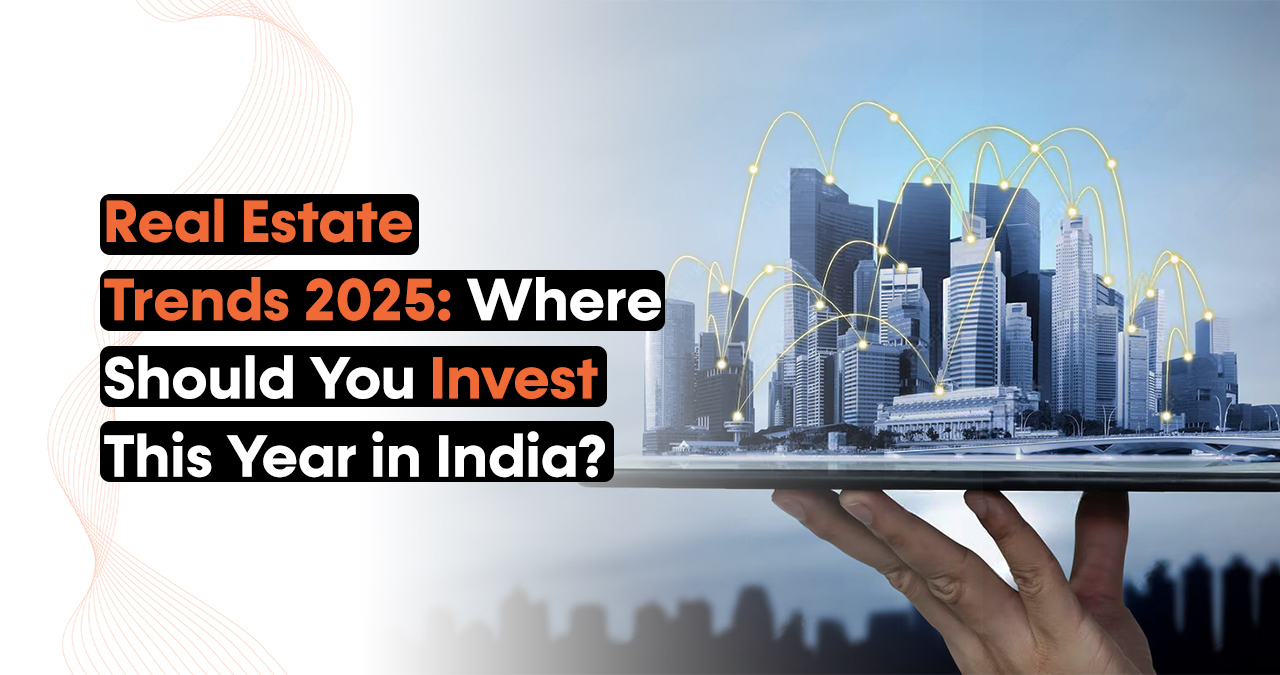 Real Estate Trends 2025: Where Should You Invest This Year in India?